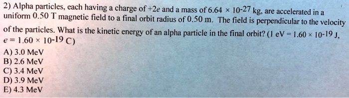 SOLVED: 2) Alpha particles each having charge of - 2e and mass of 6.64 10-27 kg, are accelerated ...