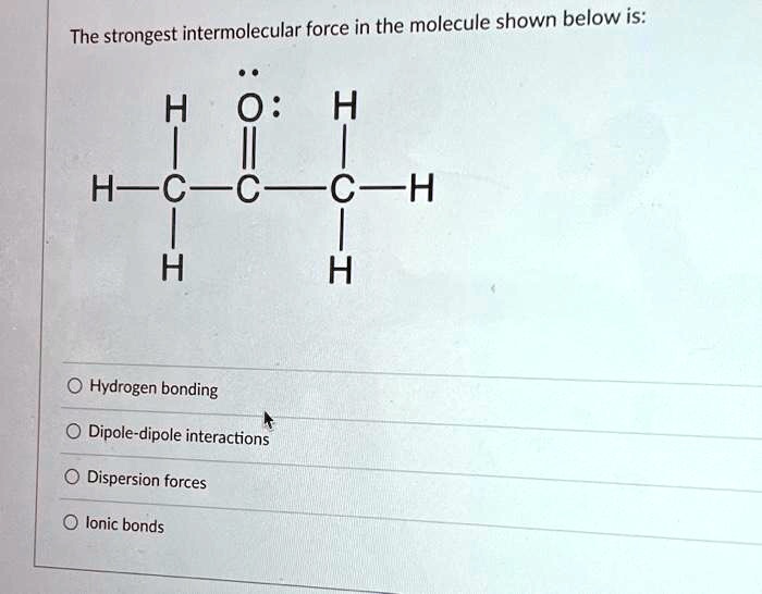 The strongest intermolecular force in the molecule shown below is: H H ...