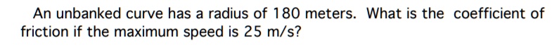 SOLVED: An unbanked curve has a radius of 180 meters_ What is the ...