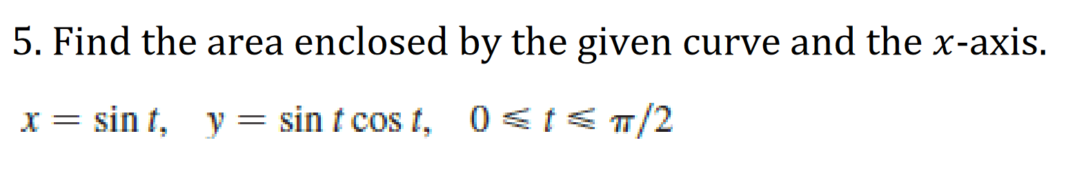 SOLVED: 5. Find the area enclosed by the given curve and the x-axis. x=sin t, y=sin t cos t, 0 ⩽ ...