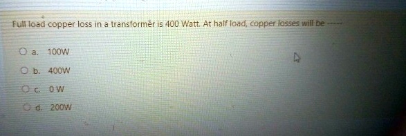 Full load copper loss in a transformer is 400 Watt. At half load ...