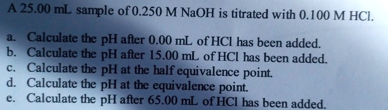 A 25.00 mL sample of 0.250 M NaOH is titrated with 0.100 M HCl. a. Calculate the pH after 0.00 ...