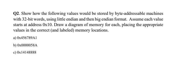 Solved Q2 Show How The Following Values Would Be Stored By Byte Addressable Machines With 32