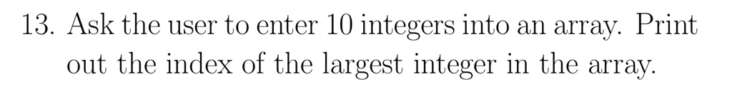 13. Ask the user to enter 10 integers into an array. Print out the index of the largest integer ...