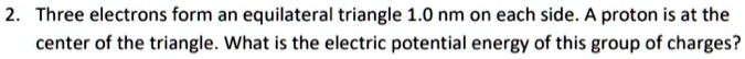 2. Three electrons form an equilateral triangle 1.0 nm on each side. A ...