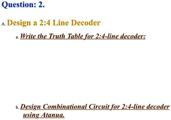 SOLVED: 2. A. Design a 2:4 Line Decoder a. Write the Truth Table for 2: ...