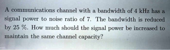 A communications channel with a bandwidth of 4 kHz has a signal power to noise ratio of 7. The ...