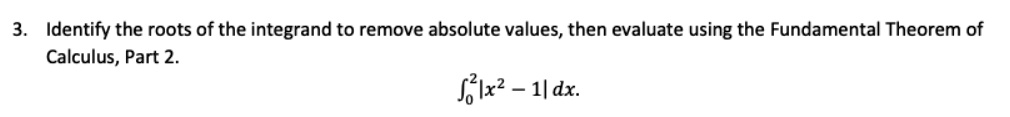 Identify the roots of the integrand to remove absolute values, then evaluate using the ...