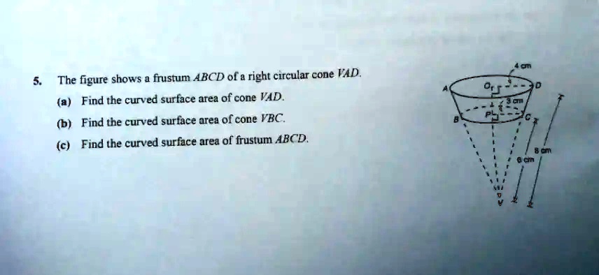 5. The figure shows a frustum ABCD of a right circular cone VAD. (a) Find the curved surface ...