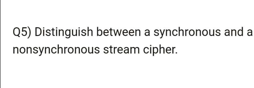 SOLVED: Q5) Distinguish between a synchronous and a nonsynchronous stream cipher: