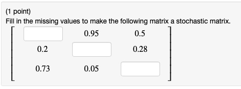 SOLVED: point) Fill in the missing values to make the following matrix stochastic matrix 0.95 0. ...