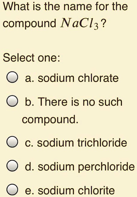 What is the name for the compound NaCl3? Select one: a. sodium chlorate ...