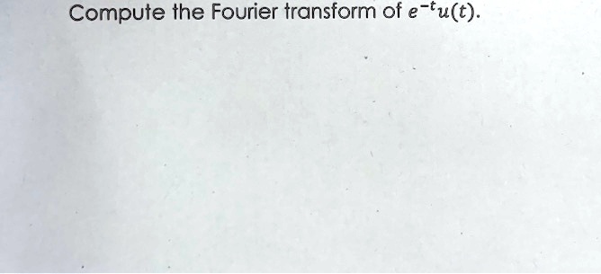 SOLVED: Compute the Fourier transform of e-u(t) SOLVED: Compute the Fourier transform of e-u(t)