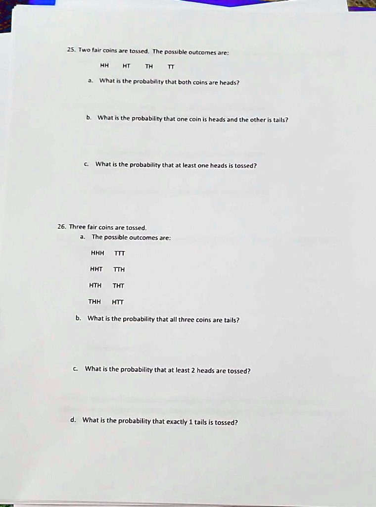 SOLVED: 25.Two fair coins are tossed.The possible outcomes are: HHHT TH TT a.What is the ...