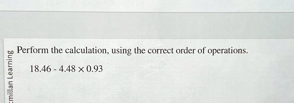 SOLVED: Perform the calculation, using the correct order of operations: 18.46 - 4.48 × 0.93