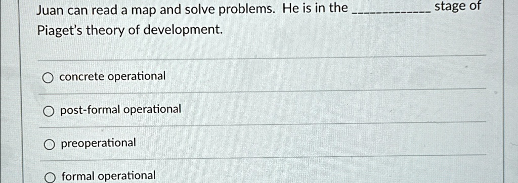 Juan can read a map and solve problems. He is in the stage of Piaget's ...