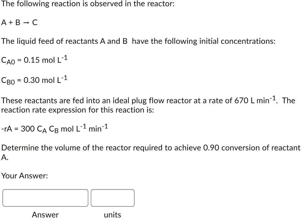 SOLVED: The following reaction is observed in the reactor: A + B -> C The liquid feed of ...