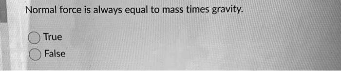 SOLVED: Normal force is always equal to mass times gravity: True False