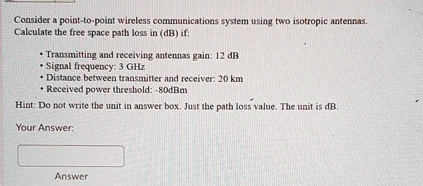 Consider a point-to-point wireless communications system using two isotropic antennas. Calculate ...