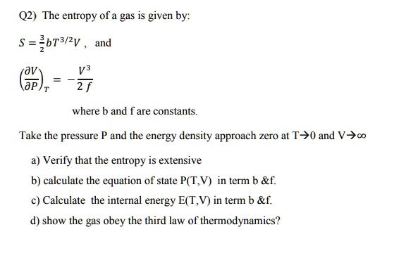 [GET ANSWER] Q2) The entropy of a gas is given by: S = (3)/(2)bT^3/2V, and ((∂ V)/(∂ P))T = -(V ...
