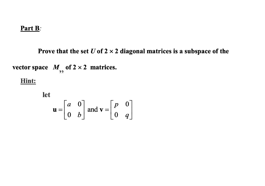 SOLVED: Part B; Prove that the set Uof 2 x 2 diagonal matrices is a subspace of the vector space ...