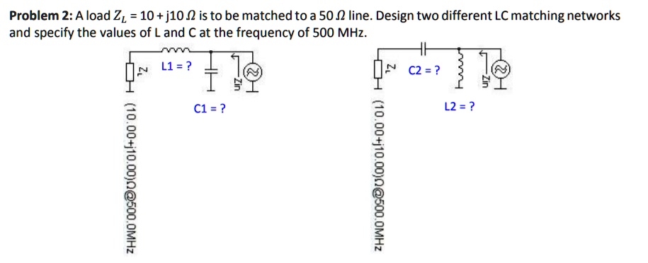 Problem 2: A load ZL = 10 + j10 Ω is to be matched to a 50 Ω line. Design two different LC ...