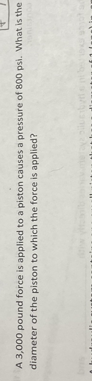 A 3,000 pound force is applied to a piston causes a pressure of 800 psi ...