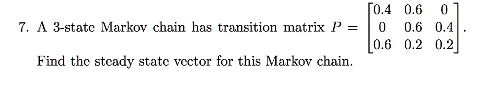 SOLVED: To.4 0.6 7. A 3-state Markov chain has transition matrix P = 0 0.6 0.4 Lo.6 0.2 0.2 Find ...
