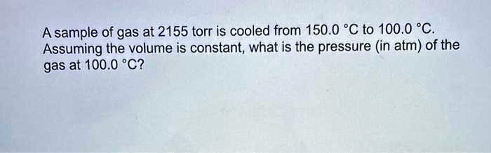 A sample of gas at 2155 torr is cooled from 150.0 °C to 100.0 °C ...