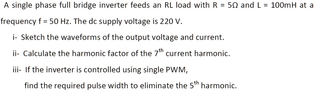 A single phase full bridge inverter feeds an RL load with R = 50 and L = 100mH at a frequency f ...