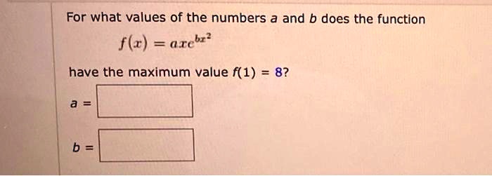 For what values of the numbers a and b does the function f(x) = axe^bx^2 have the maximum value ...