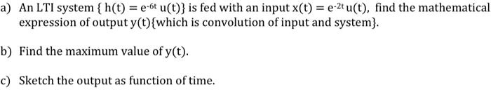 a) An LTI system {h(t) = e^-6t u(t)} is fed with an input x(t) = e^-2t u(t), find the ...