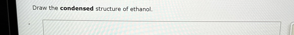 draw the condensed structure of ethanol draw the condensed structure of ...