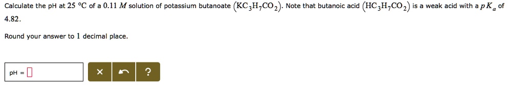 Calculate the pH at 25 °C of a 0.11 M solution of potassium butanoate ...