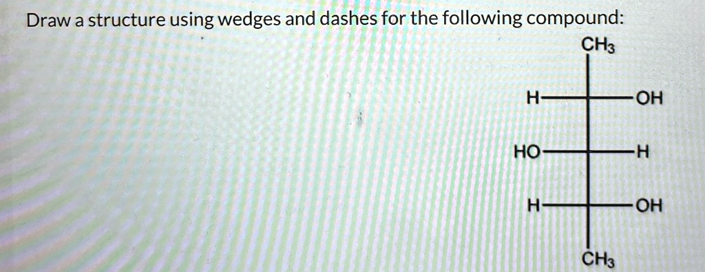 draw a structure using wedges and dashes for the following compound ch3 h oh ho h h ch3 oh 20978