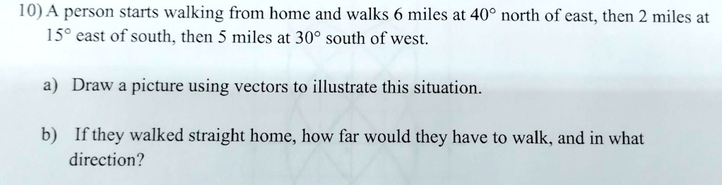 10) A person starts walking from home and walks 6 miles at 40° north of ...