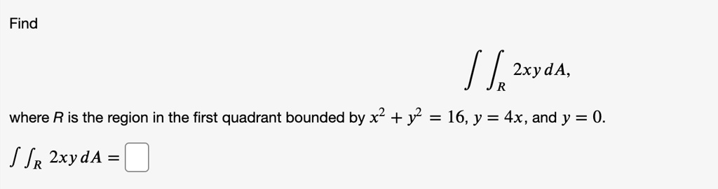 SOLVED: Find 2xy dA where R is the region in the first quadrant bounded by x2 + y 16,y = 4x, and ...