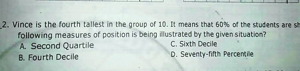 2. Vince is the fourth tallest in the group of 10. It means that 60% of ...