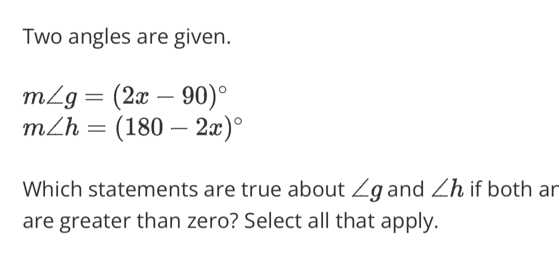 Two angles are given. m ∠ g=(2 x-90)^∘ m ∠ h=(180-2 x)^∘ Which ...