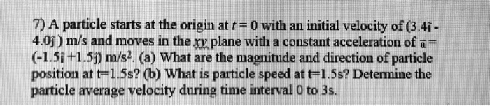 SOLVED: A particle starts at the origin at t = 0 with an initial velocity of (3.4i - 4.0j) m/s ...