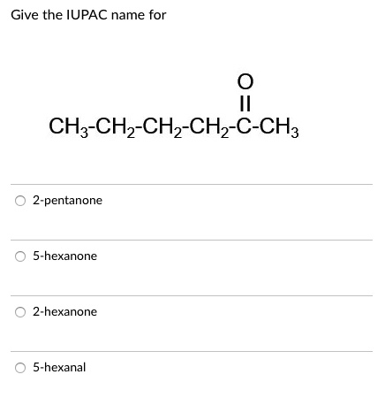 Give the IUPAC name for O= CH3-CH2-CH2-CH2-C-CH3 2-pentanone 5-hexanone 2-hexanone 5-hexanal