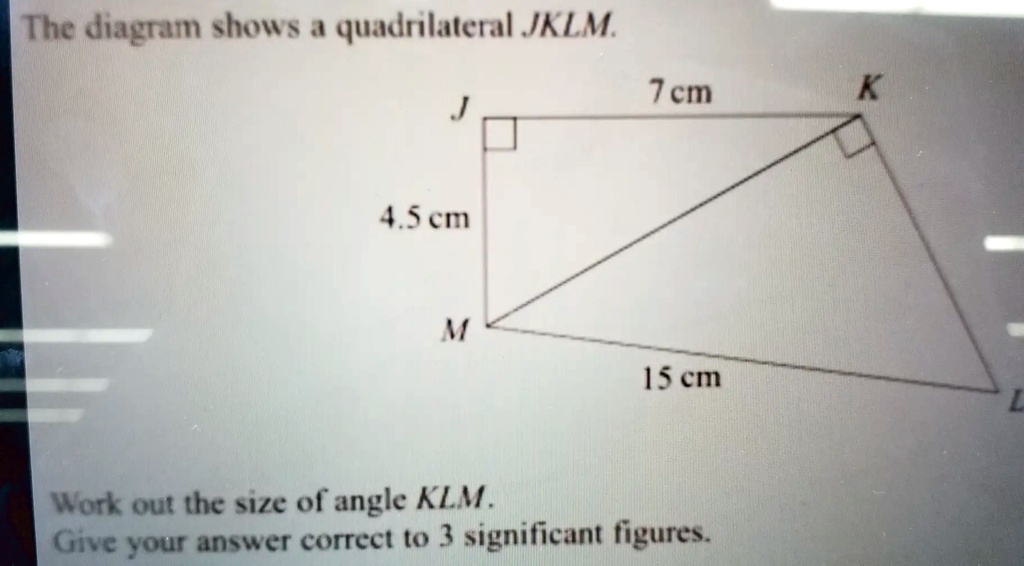 The diagram shows a quadrilateral JKLM. J 4.5 cm 7 cm K - M 15 cm L ...