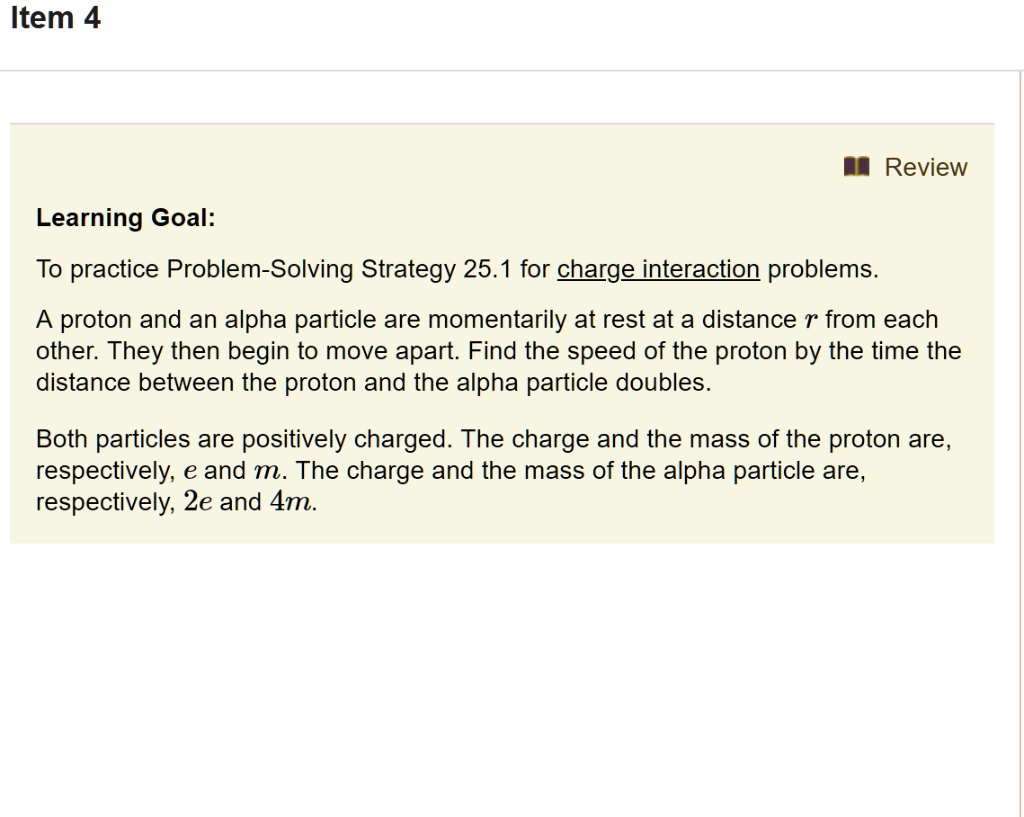 Item 4 Review Learning Goal: To practice Problem-Solving Strategy 25.1 for charge interaction ...