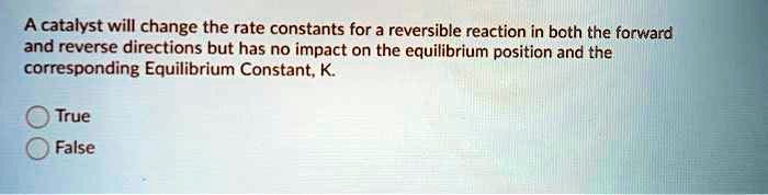 A catalyst will change the rate constants for a reversible reaction in ...