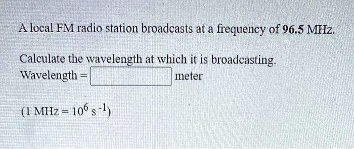 A local FM radio station broadcasts at a frequency of 96.5 MHz ...