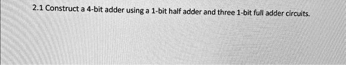 [GET ANSWER] 2.1 Construct a 4-bit adder using a 1-bit half adder and three 1-bit full adder ...