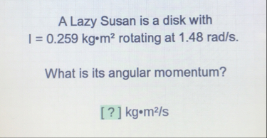 SOLVED: A Lazy Susan is a disk with I=0.259 kg·m^2 rotating at 1.48 rad / s. What is its angular ...