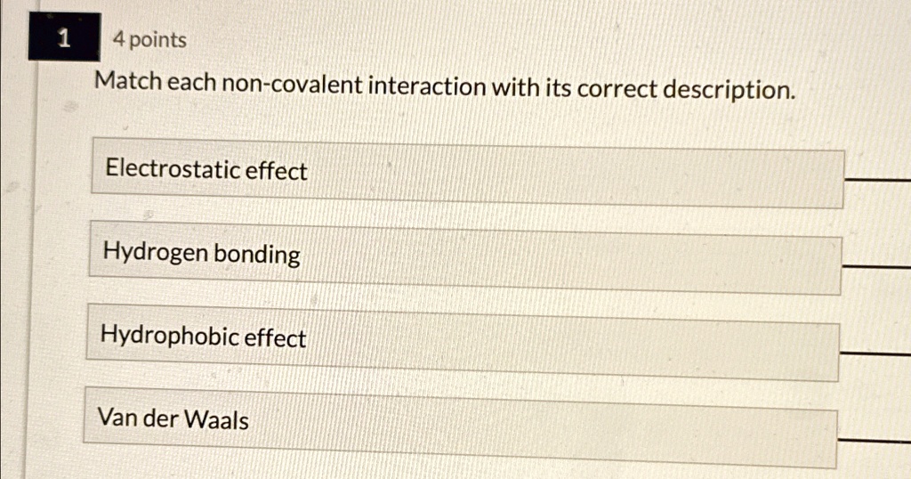1 4 points Match each non-covalent interaction with its correct description. Electrostatic ...