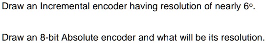 SOLVED: Draw an Incremental encoder having resolution of nearly 6o Draw an 8-bit Absolute ...