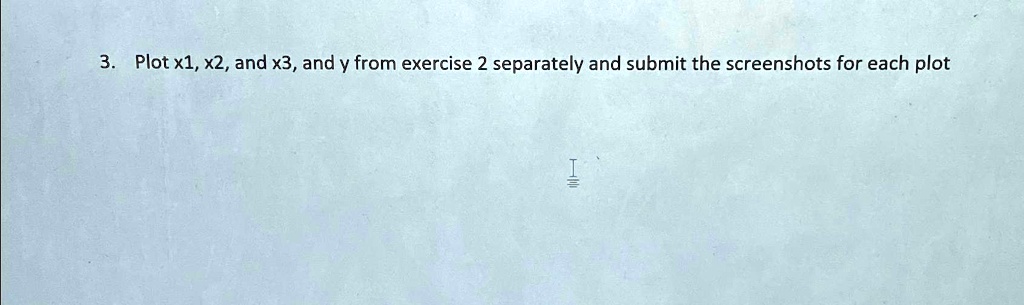 SOLVED: Plot x1,x2, and x3, and y from exercise 2 separately and submit the screenshots for each ...